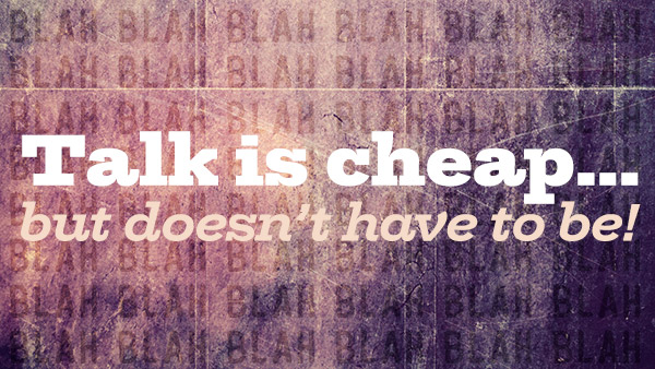 Talk is Cheap... but Doesn't Have to Be!